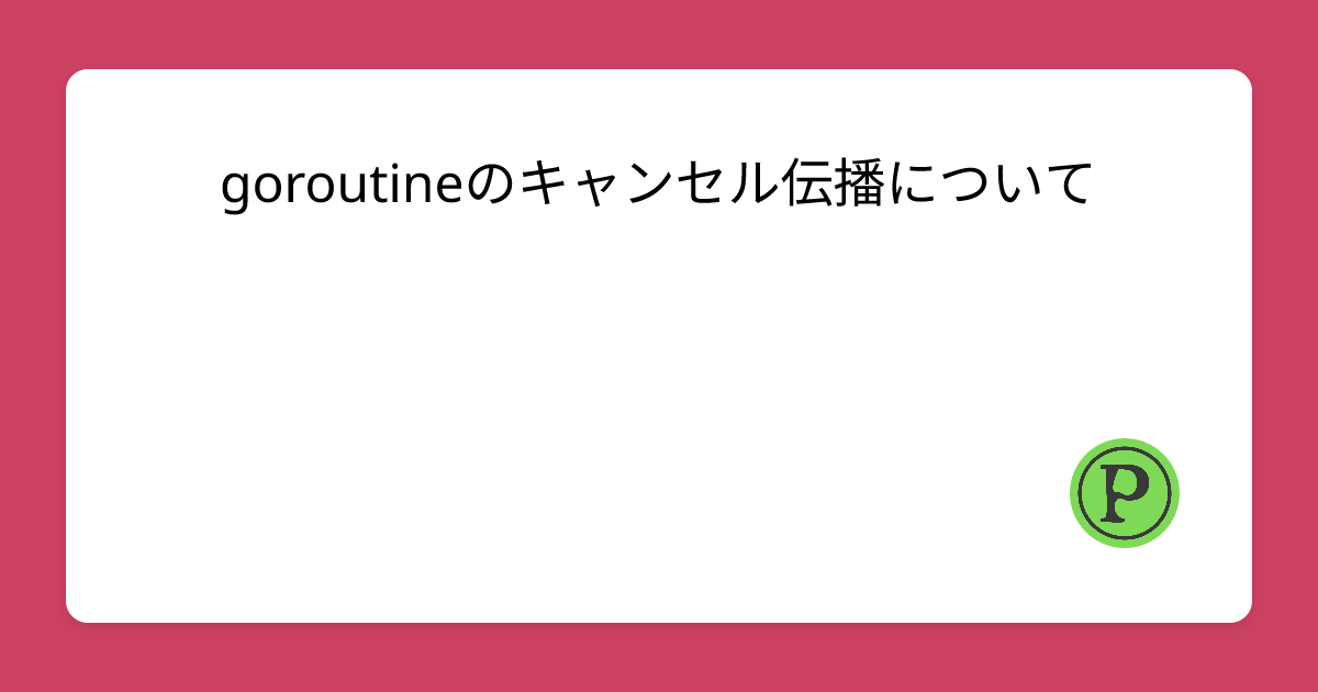 goroutineのキャンセル伝播について